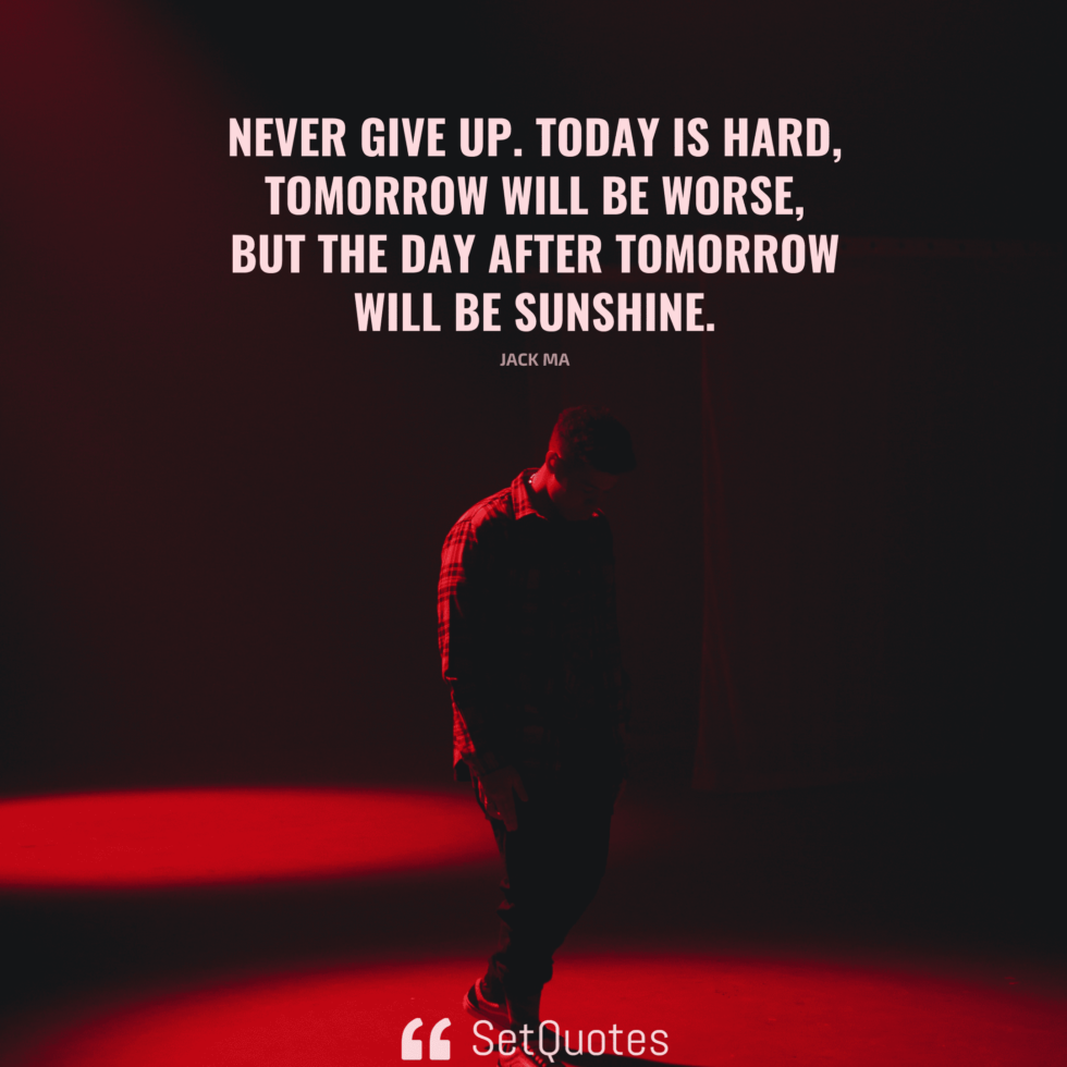 Never give up. Today is hard, tomorrow will be worse, but the day after ...