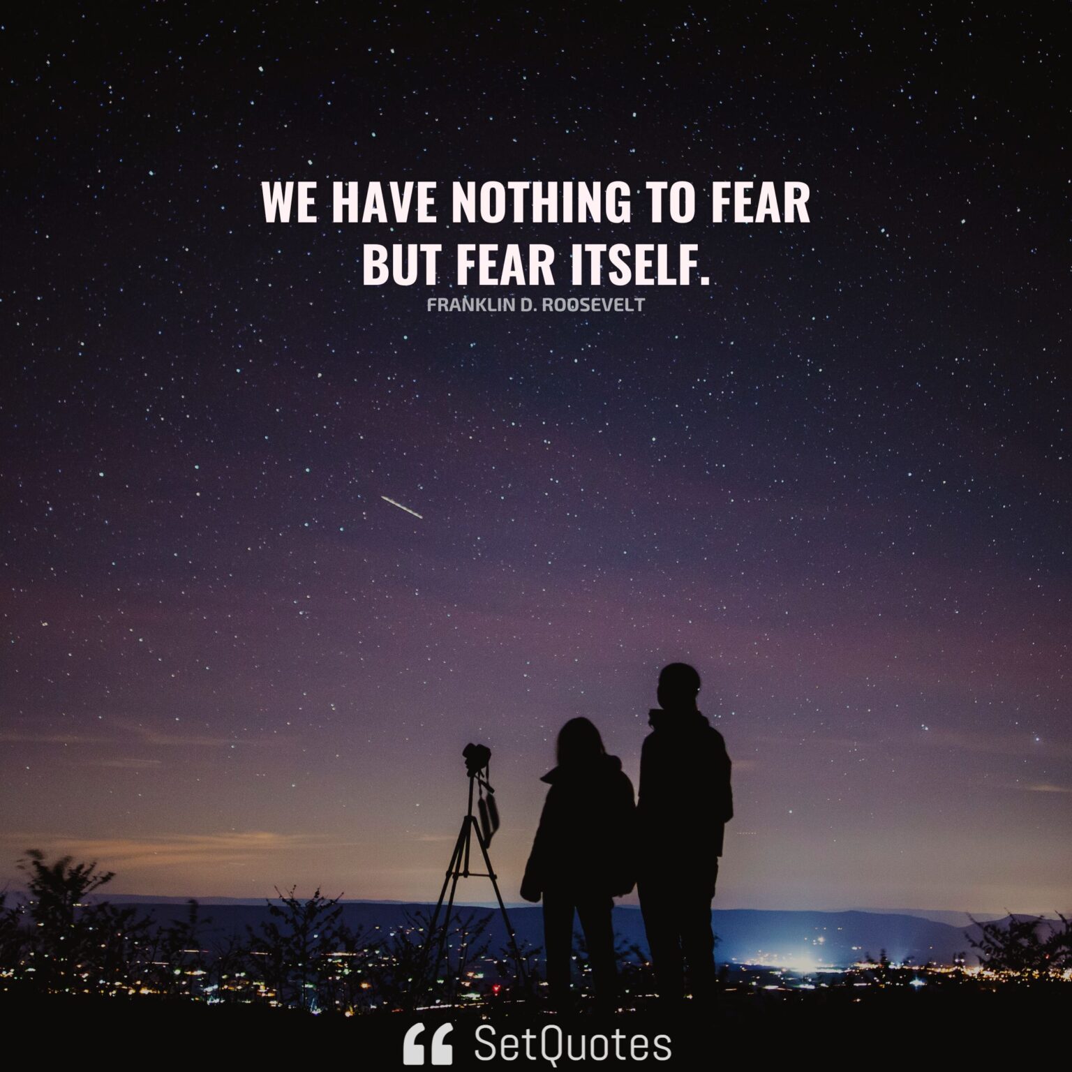 We have nothing to fear but fear itself. - Franklin D. Roosevelt