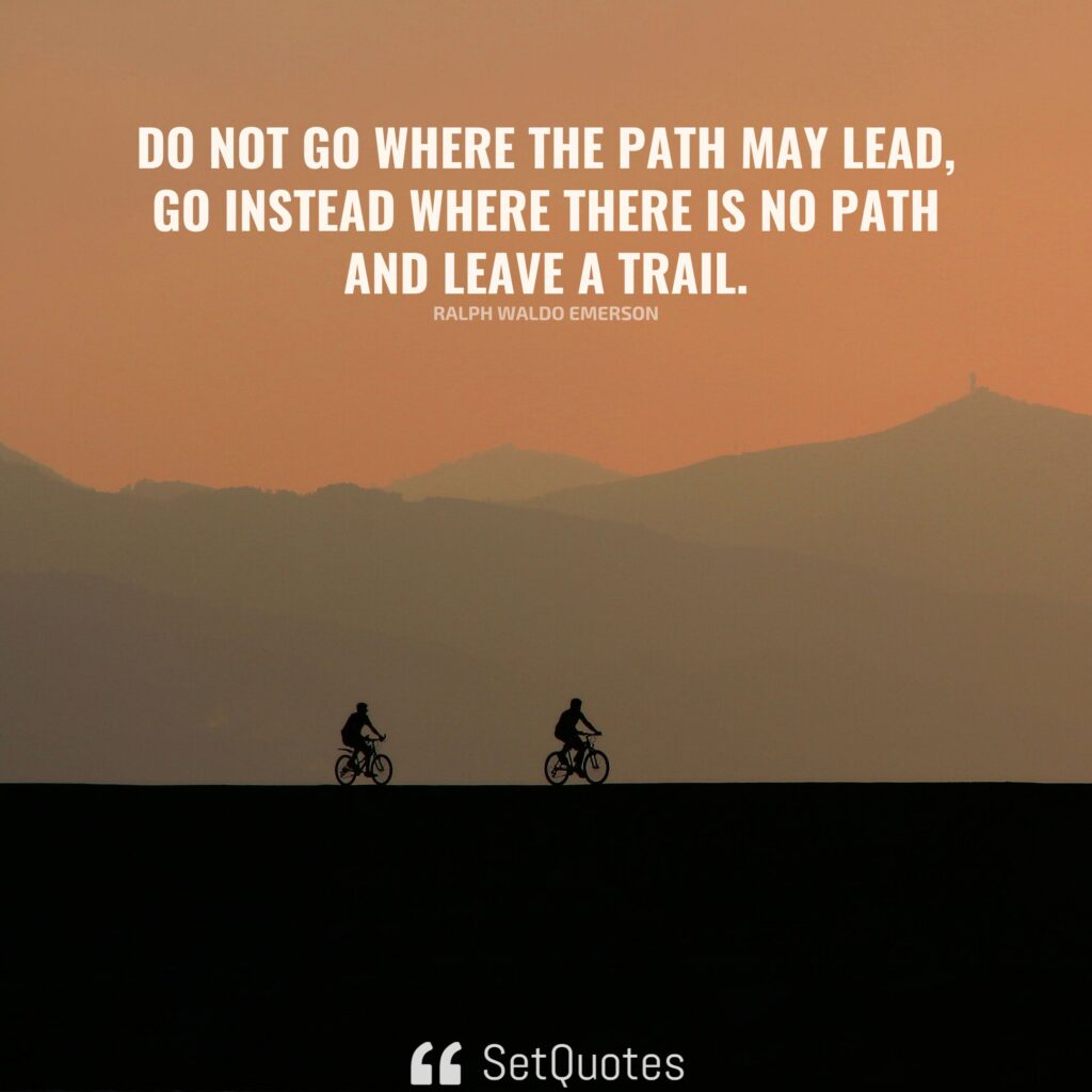 Do not go where the path may lead, go instead where there is no path.