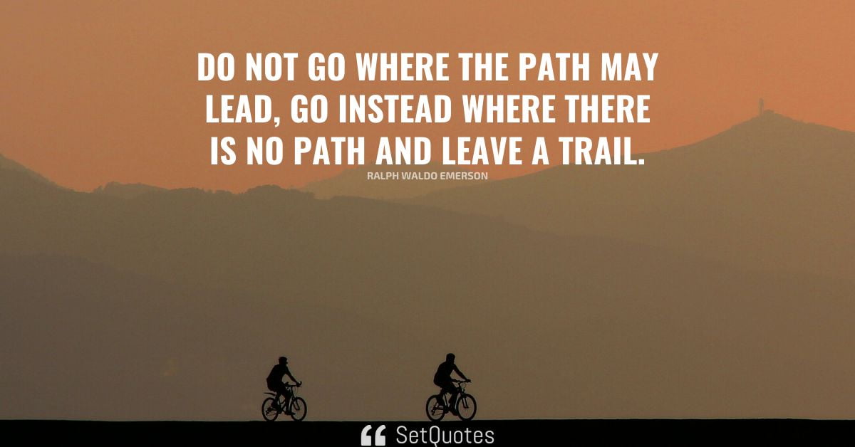 Do not go where the path may lead, go instead where there is no path.