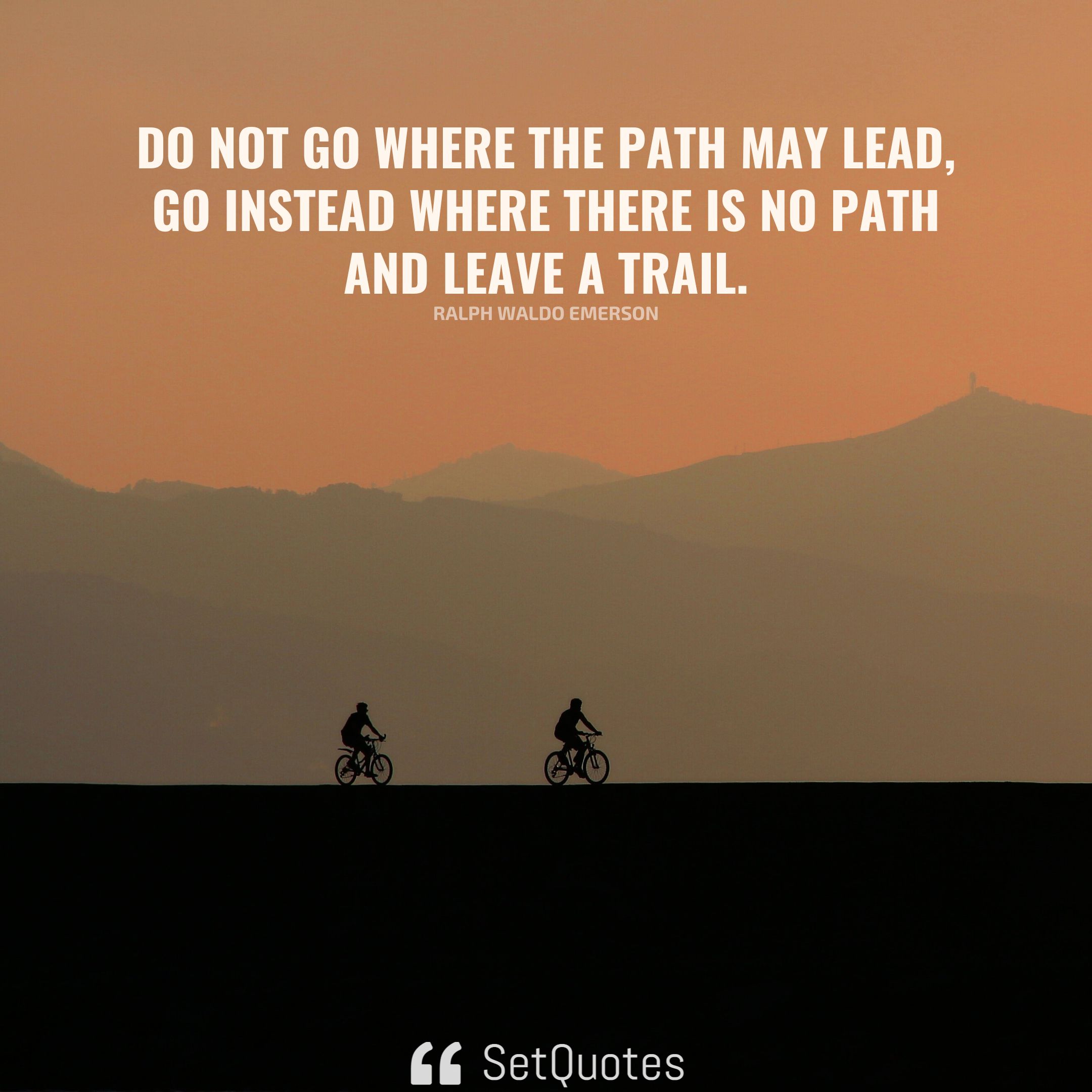 Do not go where the path may lead, go instead where there is no path.