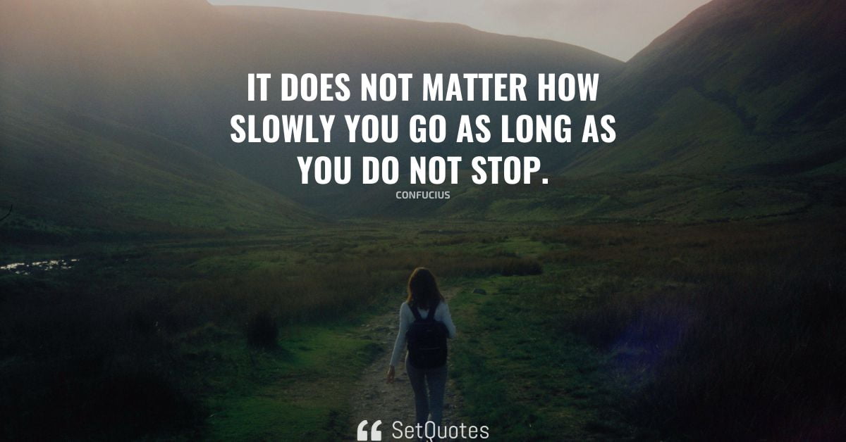 It does not matter how slowly you go as long as you do not stop.