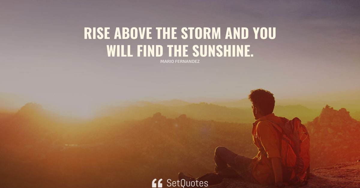 Rise above the storm and you will find the sunshine.
