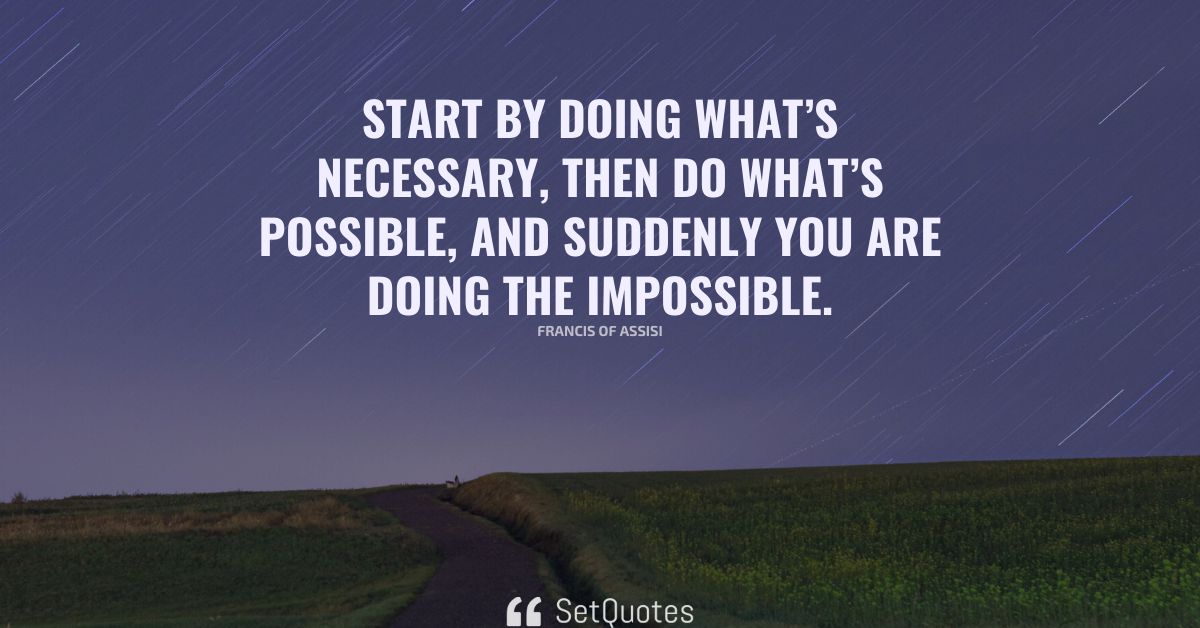 Start by doing what's necessary; then do what's possible; and suddenly ...