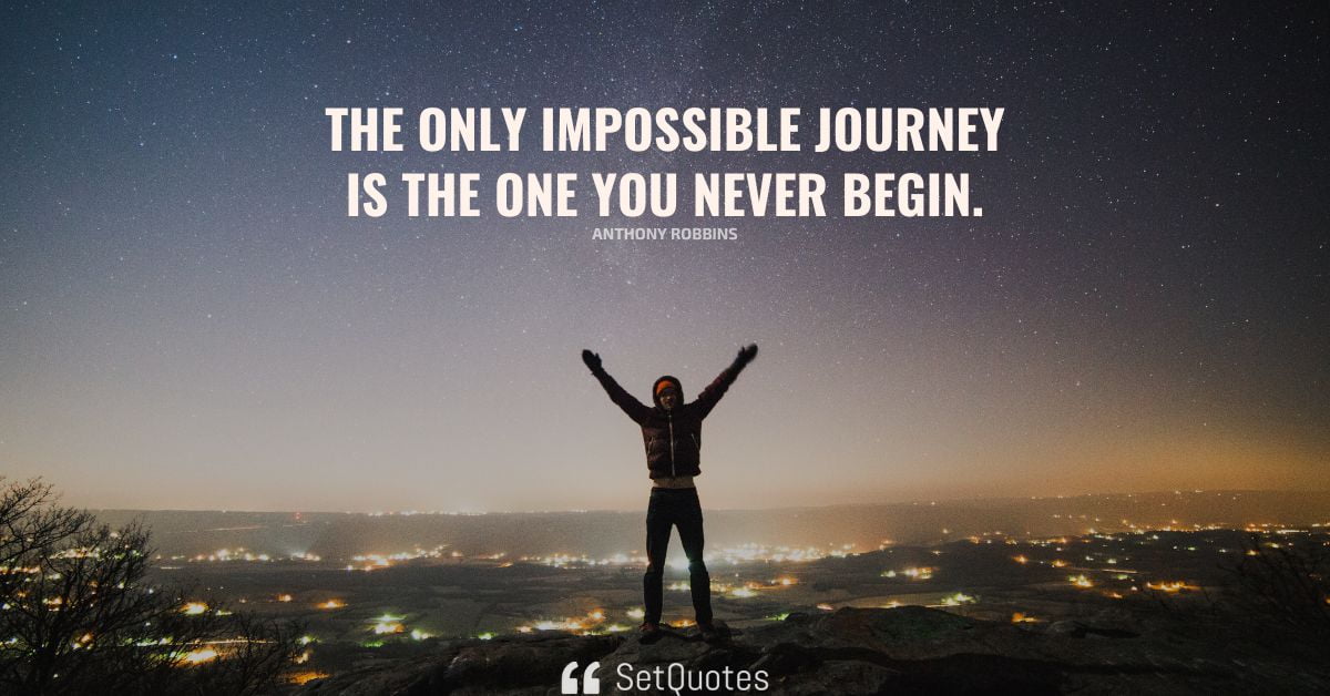 The only impossible journey is the one you never begin.