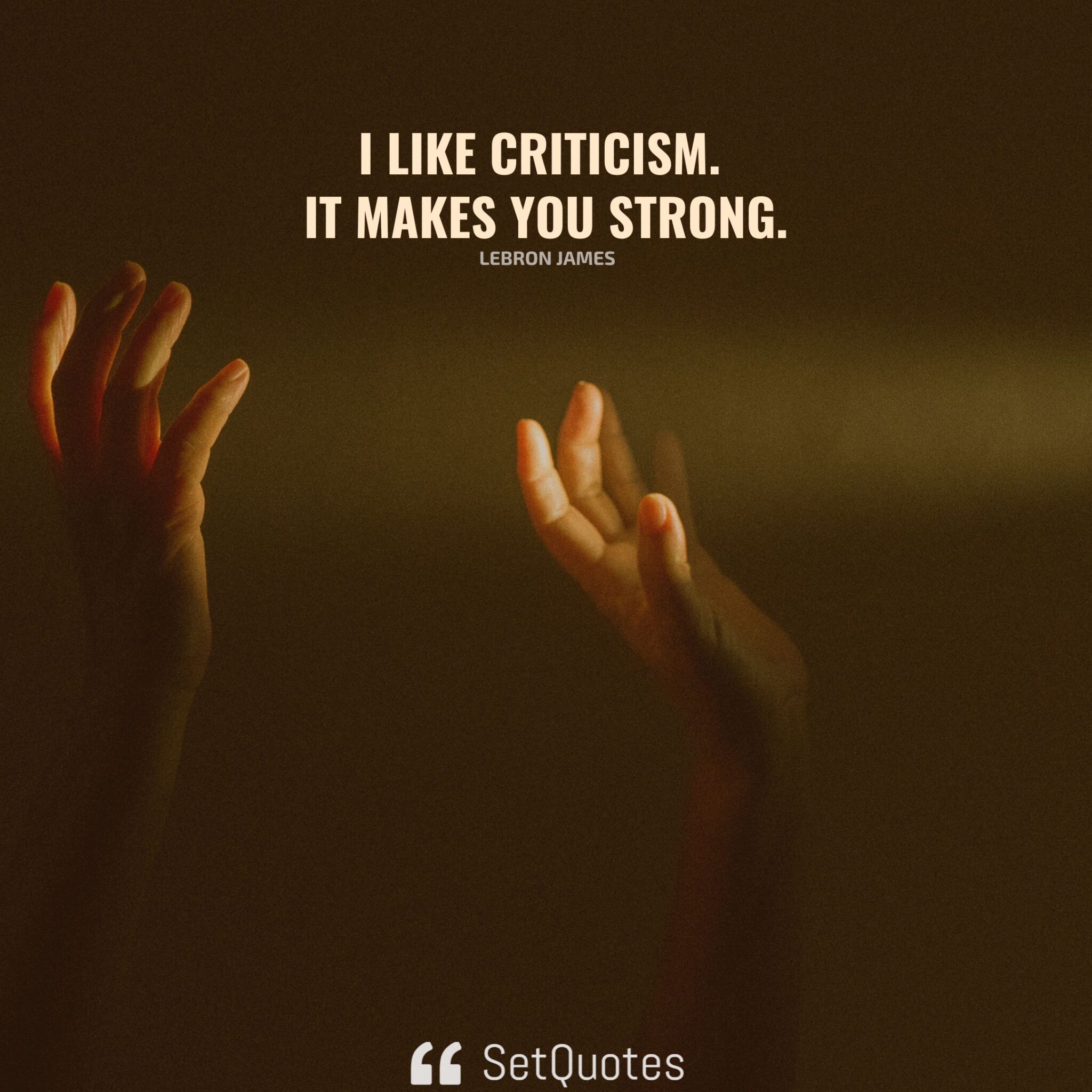 I like criticism. It makes you strong.