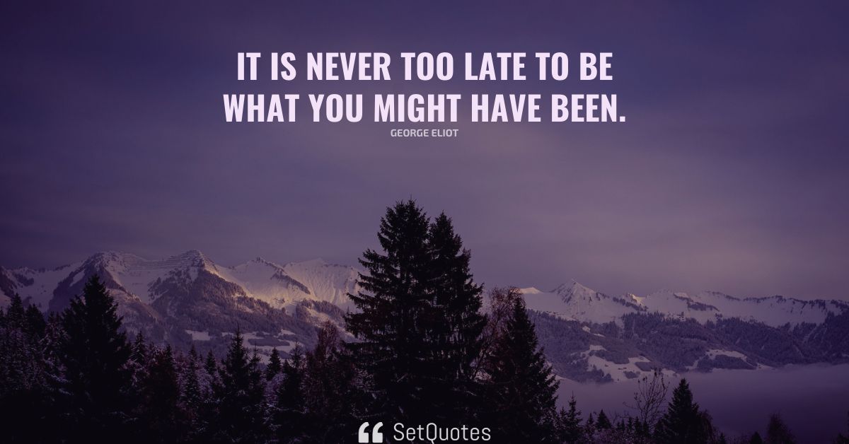 It is never too late to be what you might have been.