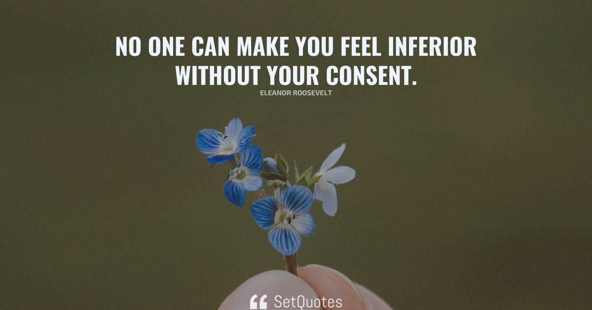 No one can make you feel inferior without your consent.