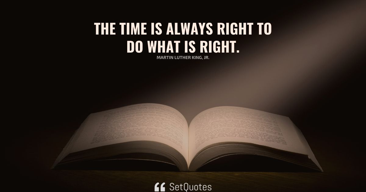 The time is always right to do what is right.