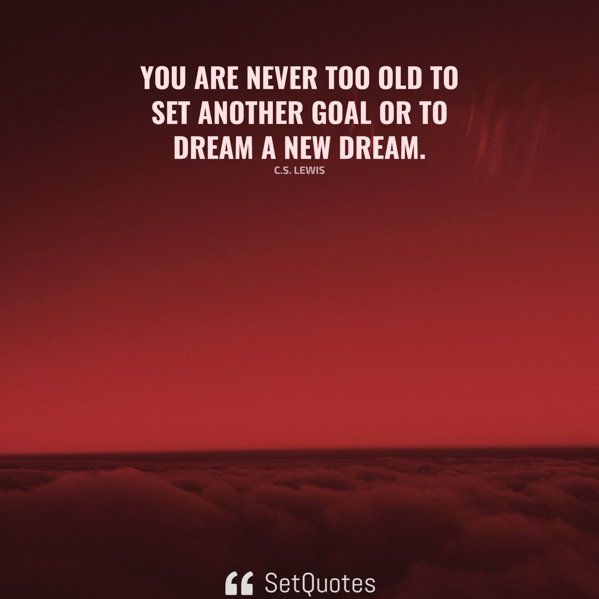 You are never too old to set another goal or to dream a new dream.
