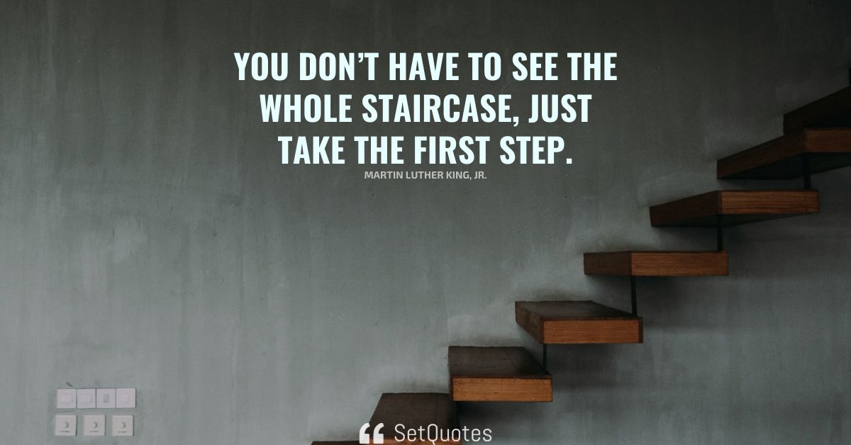 You don’t have to see the whole staircase, just take the first step.
