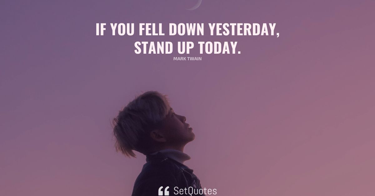 If you fell down yesterday, stand up today.