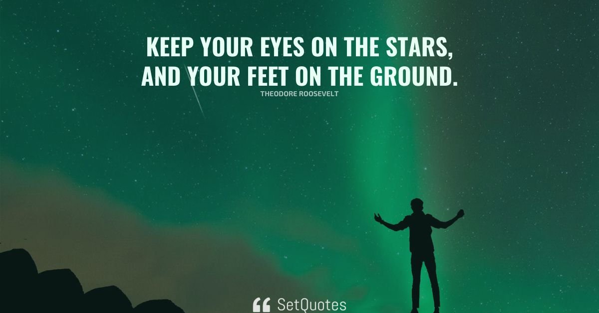 Keep your eyes on the stars, and your feet on the ground.