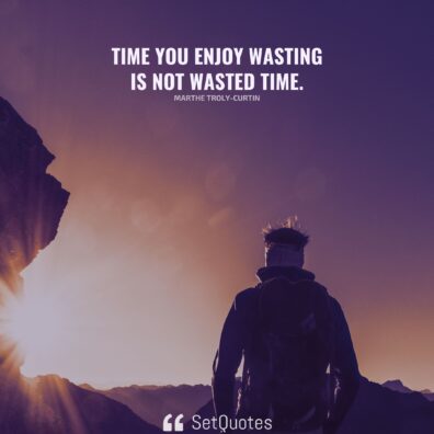 Time you enjoy wasting is not wasted time.