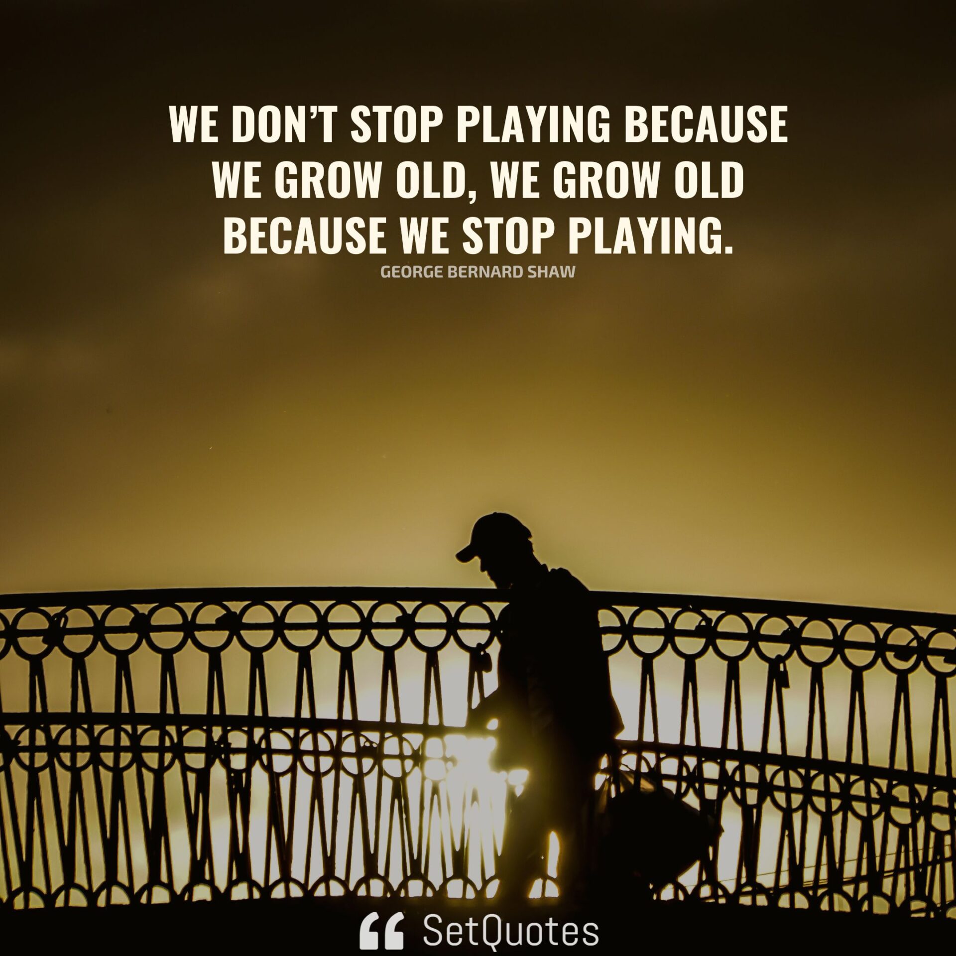 We don’t stop playing because we grow old; we grow old because we stop ...