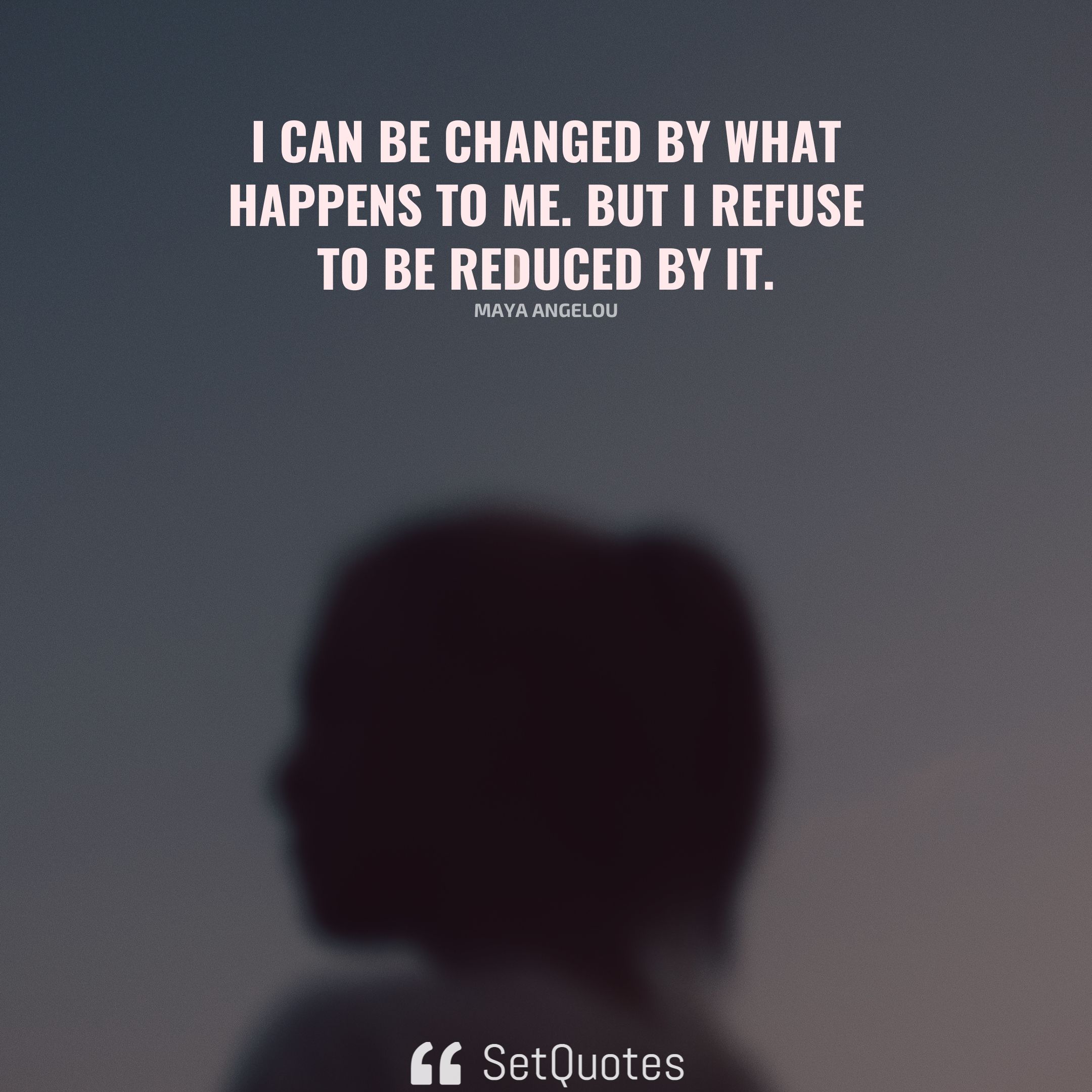 I can be changed by what happens to me. But I refuse to be reduced by it.
