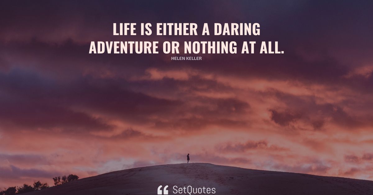 Life is either a daring adventure or nothing at all.