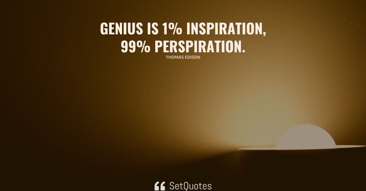 Genius is 1% inspiration, 99% perspiration.