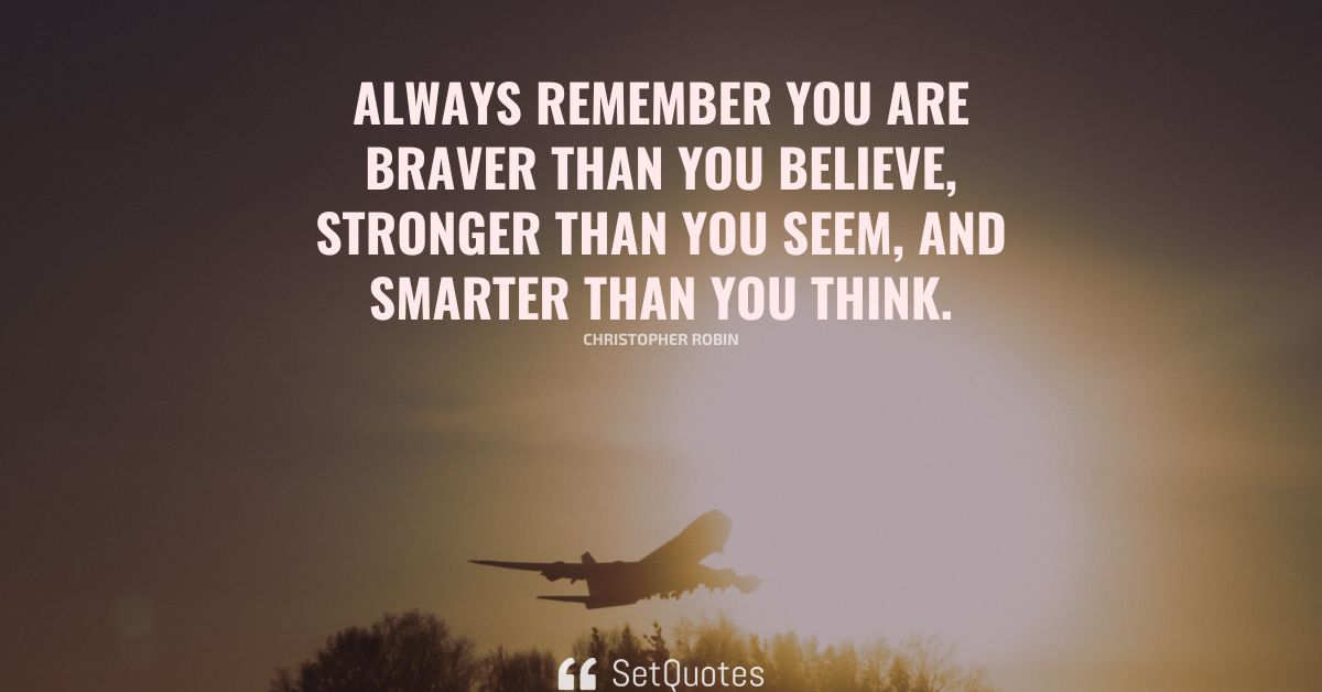 Always remember you are braver than you believe.