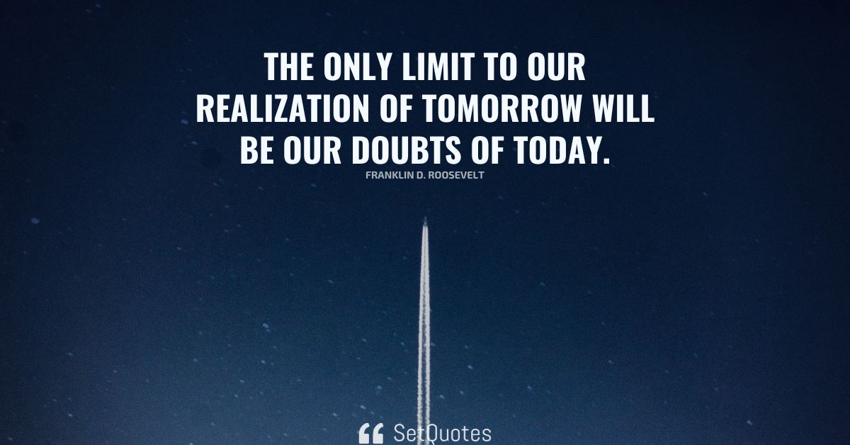 The only Limit to our realization of tomorrow will be our doubts of today.