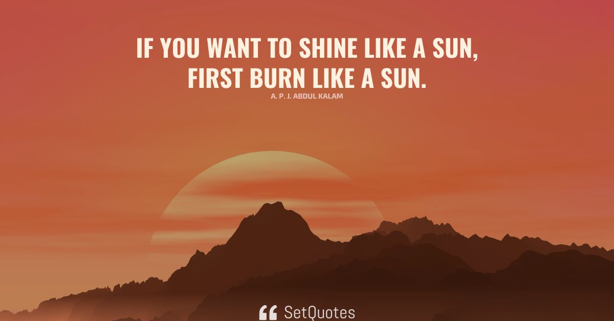 If you want to shine like a sun, first burn like a sun - A. P. J. Abdul ...