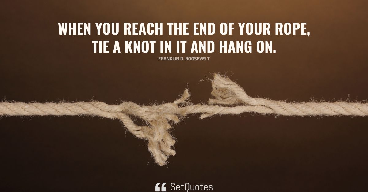 When you reach the end of your rope, tie a knot in it and hang on.