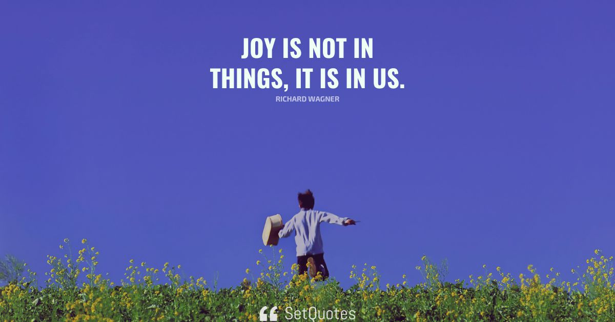 Joy is not in things; it is in us.