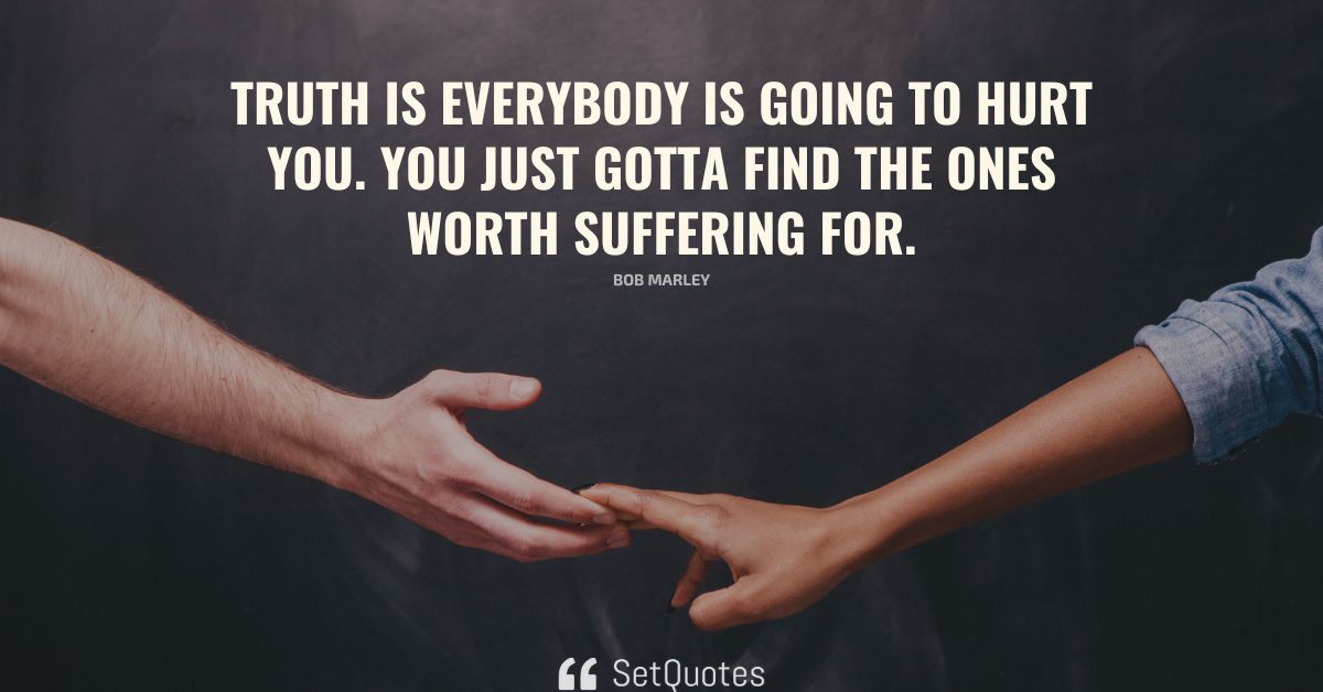 Truth is everybody is going to hurt you.