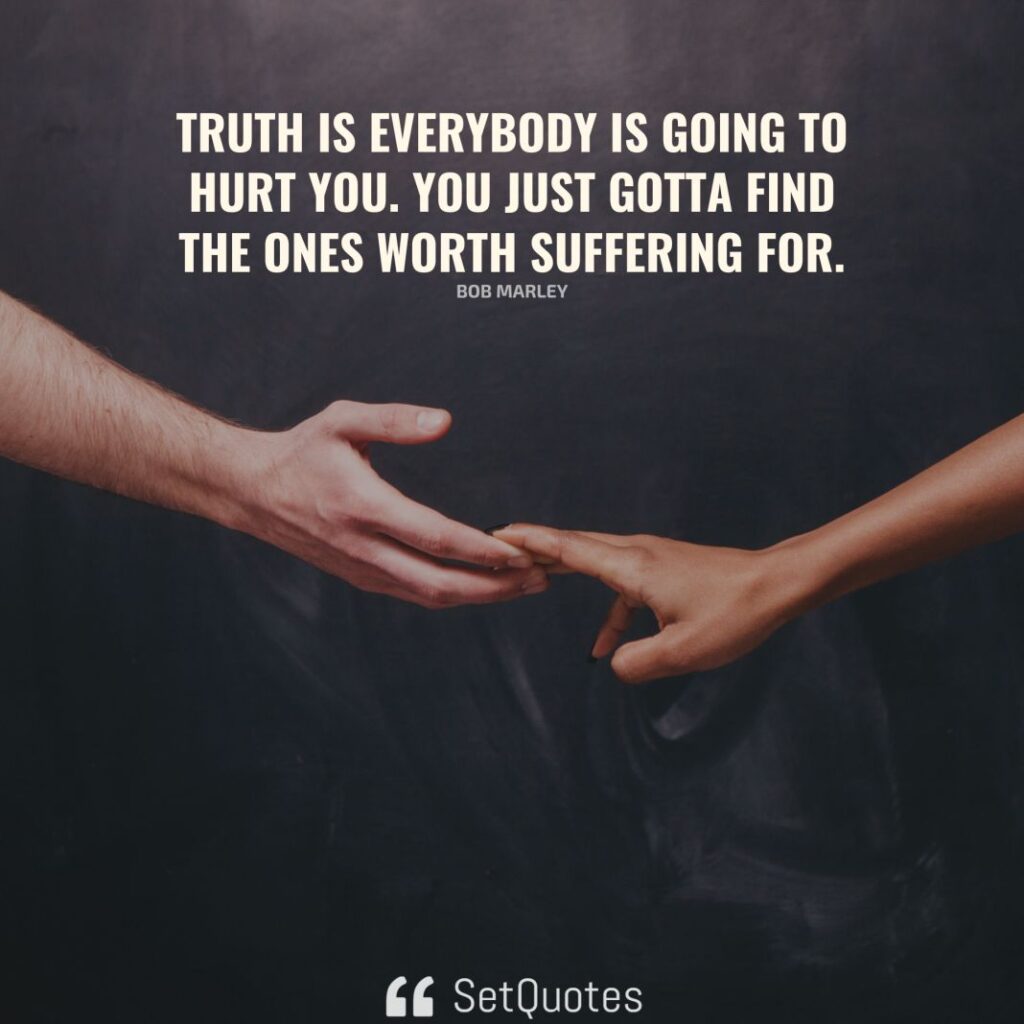 Truth is everybody is going to hurt you.