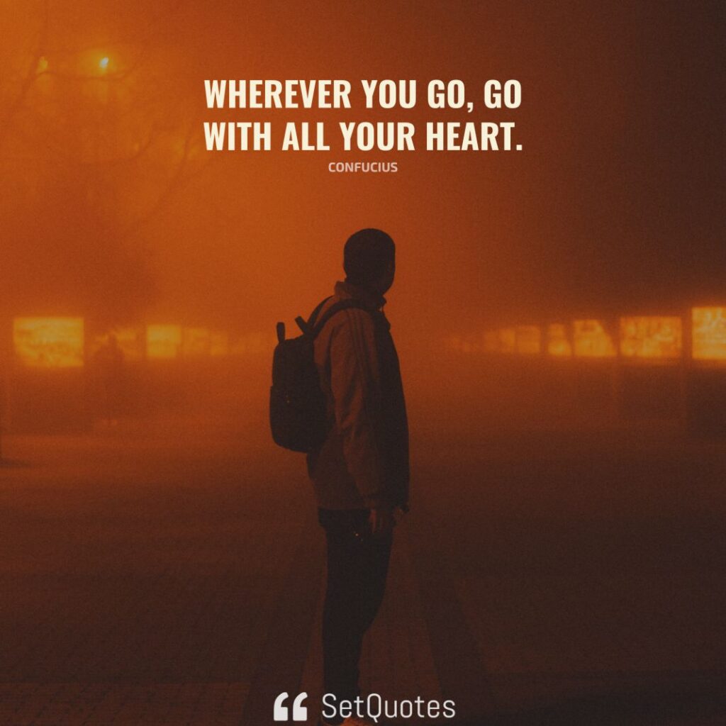Wherever you go, go with all your heart.